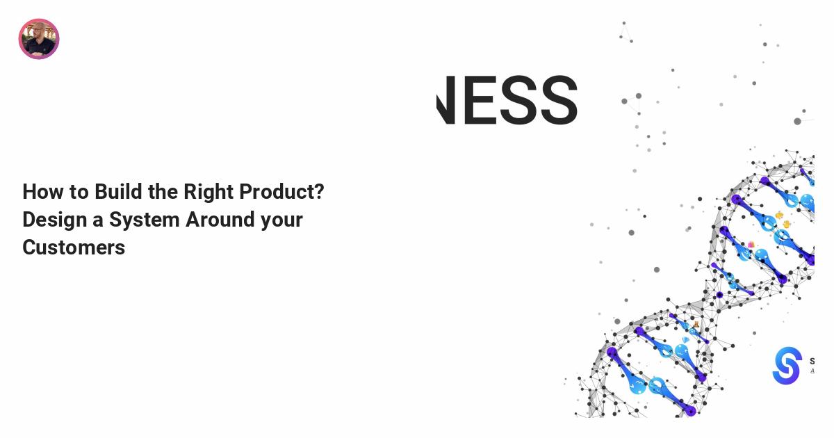 How to Build the Right Product? Design a System Around your Customers